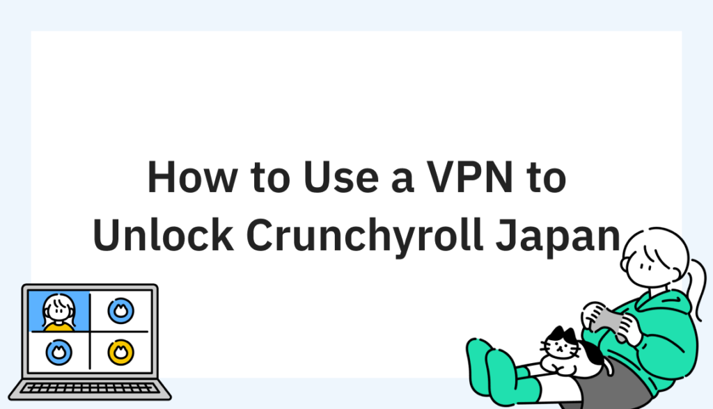 How to Use a VPN to Unlock Crunchyroll Japan | Otaku Access Japan